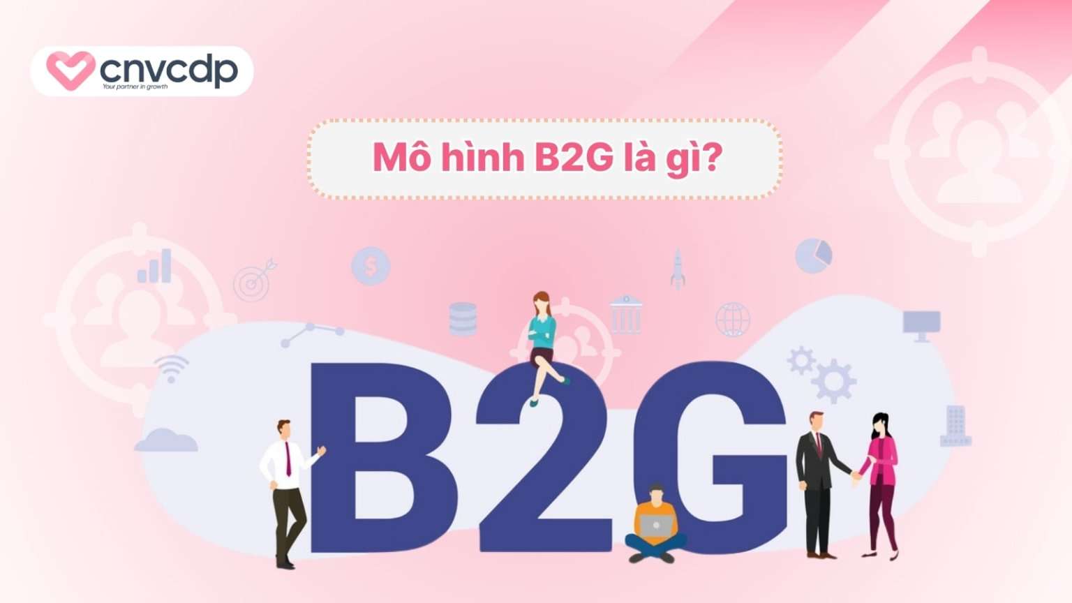 Mô hình B2G là gì? Đặc điểm nổi bật và ví dụ thực tế về B2G